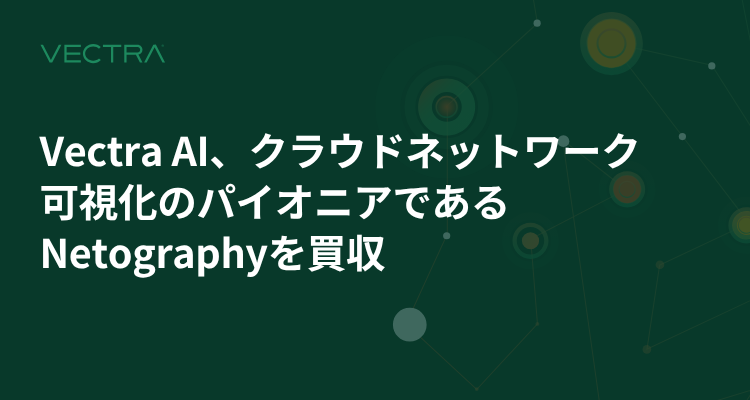 Vectra AI、クラウドネットワーク可視化のパイオニアであるNetographyを買収 -Vectra ニュースリリース